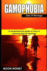Gamophobia (Fear of Marriage): A comprehensive guide on how to overcome ...