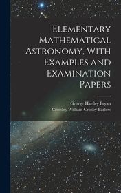 Elementary Mathematical Astronomy, With Examples and Examination Papers ...
