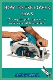 How to Use Power Saws: The Complete Guide to Power Saw Mastery and ...
