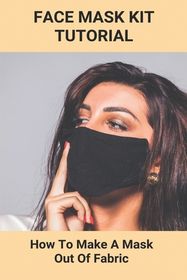 Face Mask Kit Tutorial: How To Make A Mask Out Of Fabric: Diy Face Mask ...