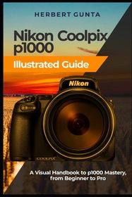 Nikon Coolpix p1000 Illustrated Guide: A Visual Handbook to p1000 ...
