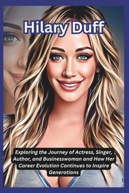 Hilary Duff: Exploring the Journey of Actress, Singer, Author, and ...
