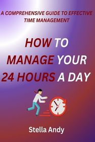 How to Manage your 24 Hours a Day: A Comprehensive Guide to Effective ...