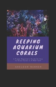 Keeping Aquarium Corals: A Proper Beginner's Guide On How To Grow ...