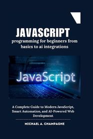 JavaScript programming for beginners from basics to ai integrations ...