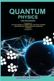 Quantum Physics for Beginners.: An Easy Guide To Understand The Basic Concept And Practical ...