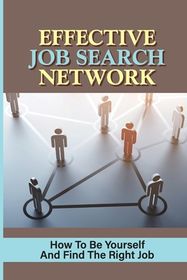 Effective Job Search Network: How To Be Yourself And Find The Right Job ...