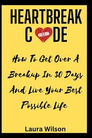 Heartbreak Code: How To Get Over Your Heartbreak In 30 Days And Live ...