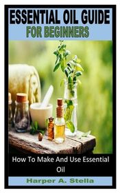 Essential Oil Guide for Beginners: How To Make And Use Essential Oil ...