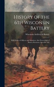 History of the 6th Wisconsin Battery: With Roster of Officers and ...