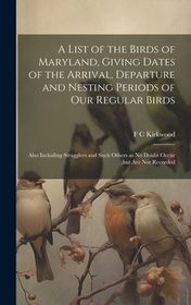 A List of the Birds of Maryland, Giving Dates of the Arrival, Departure ...