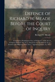Defence of Richard W. Meade Before the Court of Inquiry: Convened at ...