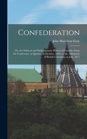 Confederation: Or, the Political and Parliamentary History of Canada ...