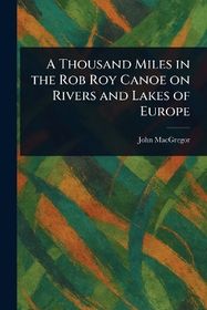 A Thousand Miles in the Rob Roy Canoe on Rivers and Lakes of Europe ...