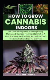 How To Grow Cannabis Indoors: The Beginner's Guide to growing Marijuana & Cannabis From Start to ...