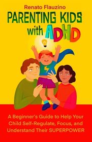 Parenting Kids With ADHD: A Beginner's Guide to Help your Child Self-regulate, Focus, and ...