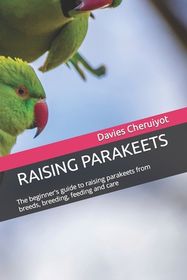 Raising Parakeets: The beginner's guide to raising parakeets from ...