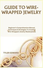 Guide to Wire-Wrapped Jewelry: Beginner's Comprehensive Manual ...