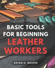 Basic Tools For Beginning Leather Workers: The Ultimate Compendium of ...