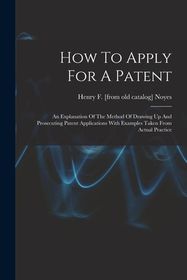 How To Apply For A Patent; An Explanation Of The Method Of Drawing Up ...