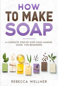 How to Make Soap: A Complete Step-by-Step Soap-Making Guide for ...