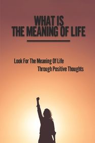 What Is The Meaning Of Life: Look For The Meaning Of Life Through ...