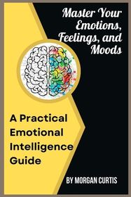 Master Your Emotions, Feelings, and Moods: A Practical Emotional ...
