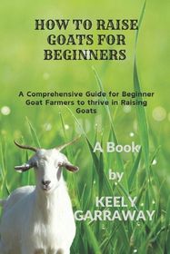 How to Raise Goats for Beginners: A Comprehensive guide for beginners goat farmers to thrive in ...