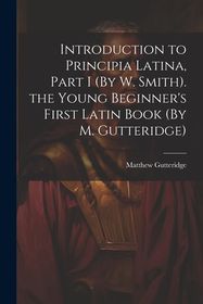 Introduction to Principia Latina, Part I (By W. Smith). the Young ...