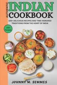 Authentic Indian Cookbook: 100+ Delicious Recipes and Time-Honored ...