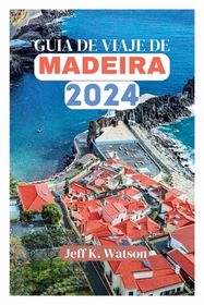 Guia de Viaje de Madeira 2024: Experimente Madeira: su mejor compa ero de aventuras en la isla ...