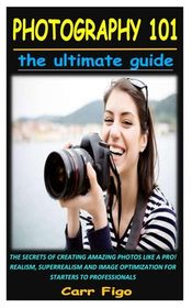 Photography 101 the Ultimate Guide: The Secrets of Creating Amazing ...