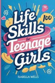 Life Skills for Teenage Girls: A Collection of 100 Essential Skills ...