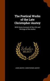 The Poetical Works of the Late Christopher Anstey: With Some Account of ...