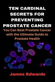 Ten Cardinal Secrets for Preventing Prostate Cancer: You Can Beat ...
