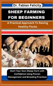 Sheep Farming for Beginners: A Practical Approach To Raising Healthy Flocks: Start Your Own ...