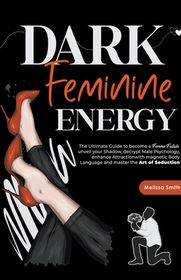 Dark Feminine Energy: The Ultimate Guide To Become a Femme Fatale, Unveil Your Shadow, Decrypt ...