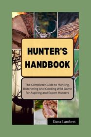 Hunters' Handbook: The Complete Guide to Hunting, Butchering, Cooking ...