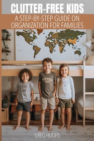 Clutter-Free Kids: A Step-by-Step Guide on Organization for Families ...
