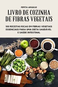 Livro de Cozinha de Fibras Vegetais - 100 Receitas Ricas Em Fibras ...
