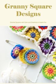 Granny Square Designs: Crochet Squares with Color and Creativity to ...