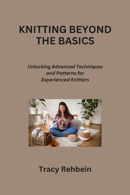 Knitting Beyond the Basics: Unlocking Advanced Techniques and Patterns ...