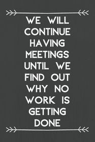 We Will Continue Having Meetings Until We Find Out Why No Work Is ...