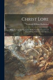 Christ Lore: Being the Legends, Traditions, Myths, Symbols, Customs and ...