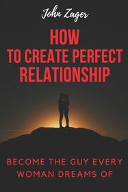How To Create The Perfect Relationship: Become The Guy Every Woman ...