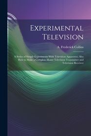 Experimental Television; a Series of Simple Experiments With Television ...