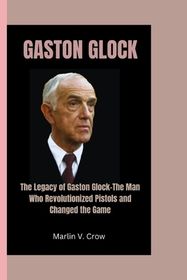 Gaston Glock: The Legacy of Gaston Glock-The Man Who Revolutionized ...