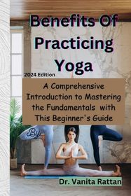 Benefits Of Practicing Yoga: A Comprehensive Introduction to Mastering the Fundamentals with ...