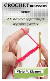 Crochet Beginners Guide: A to Z crocheting patterns for beginner's ...