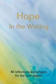 Hope in the Waiting: 40 reflections and prayers for the Lent season ...